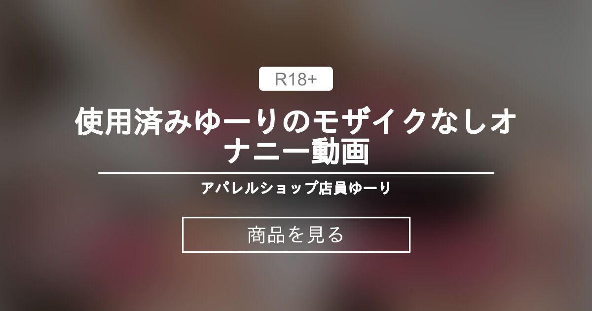 【幻の動画♡】 💕ゆーりのモザイクなしオナニー動画💕 アパレルショップ店員ゆーり (ゆーり)の商品｜ファンティア[Fantia]