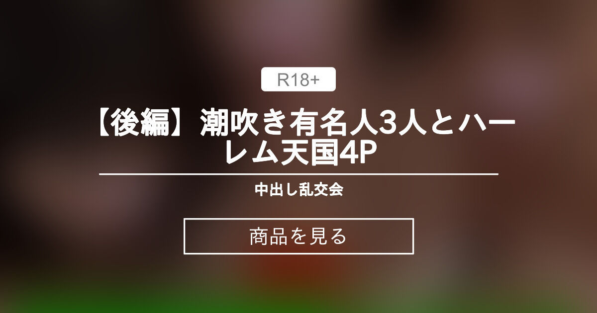 【素人】 【後編】潮吹き有名人3人とハーレム天国4P 中出し乱交会 (中出しナックルズα) Product｜Fantia[ファンティア]