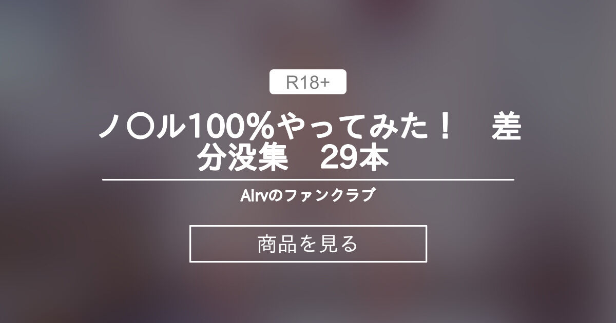 ノ〇ル100％やってみた！ 差分没集 29本 Airvのファンクラブ (Airv)の商品｜ファンティア[Fantia]