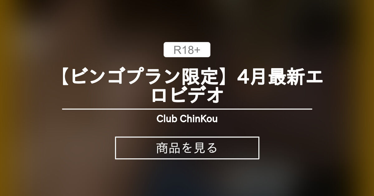 【ビンゴプラン限定】4月最新エロビデオ - Club ChinKou (陳光)の商品｜ファンティア[Fantia]
