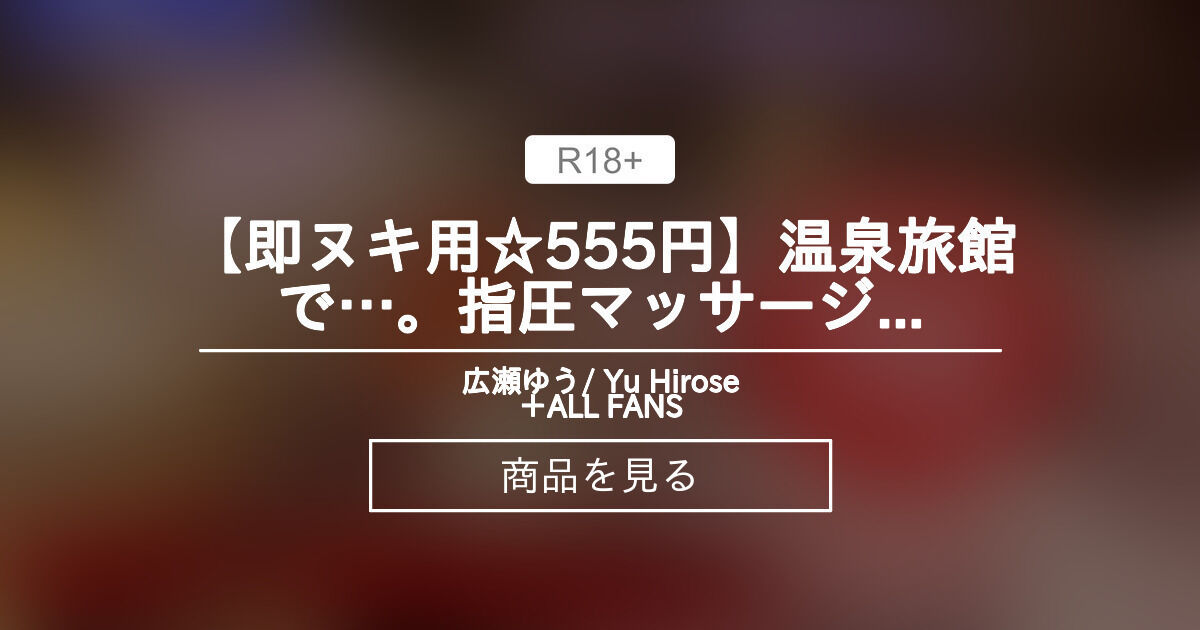 【広瀬ゆう】 【即ヌキ用☆555円】温泉旅館で…。指圧マッサージ中に『裏オプ絶頂SEX2連発』～序盤～ 広瀬ゆう/ Yu Hirose＋ALL FANS (広瀬ゆう/ Yu Hirose)の ...