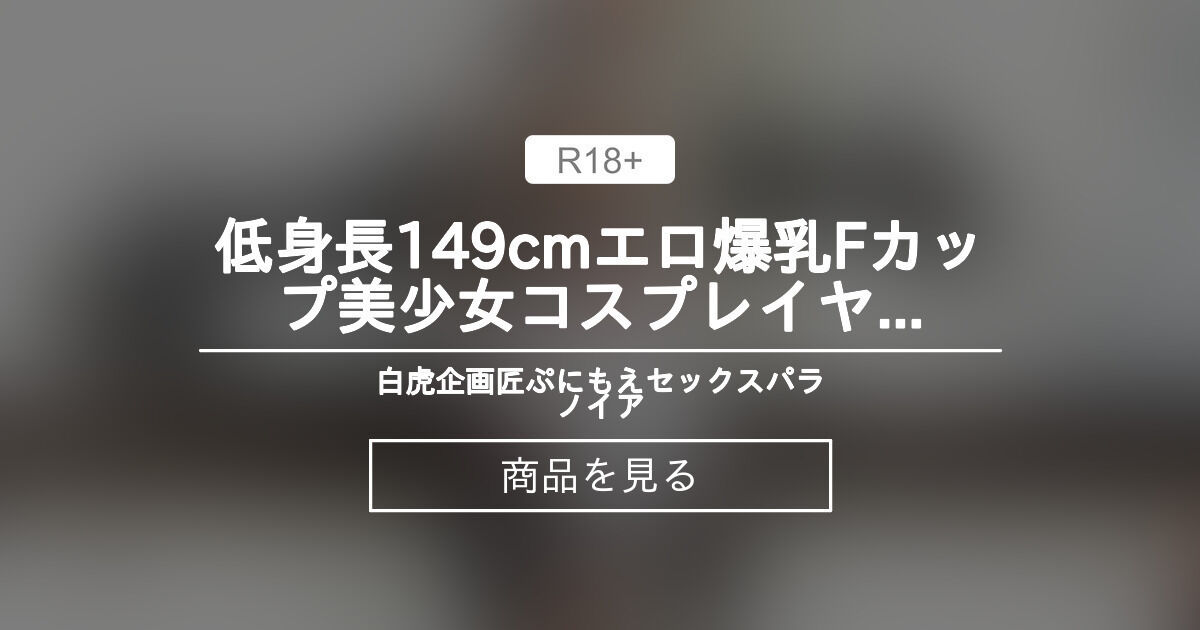 【コスプレ】 低身長149cmエロ爆乳Fカップ美少女コスプレイヤー5P大〇〇 白虎企画×匠ぷにもえ×セックスパラノイア (織田信龍)の商品｜ファンティア[Fantia]