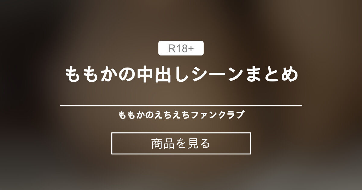 ももかの中出しシーンまとめ ももかのえちえち♡ファンクラブ (ももか~92%OFFの完全見放題 ︎プラン~)の商品｜ファンティア[Fantia]