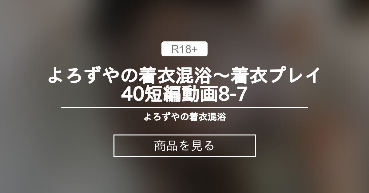 【着衣入浴】 よろずやの着衣混浴～着衣プレイ40短編動画8-7 よろずやの着衣混浴 (よろずや)の商品｜ファンティア[Fantia]