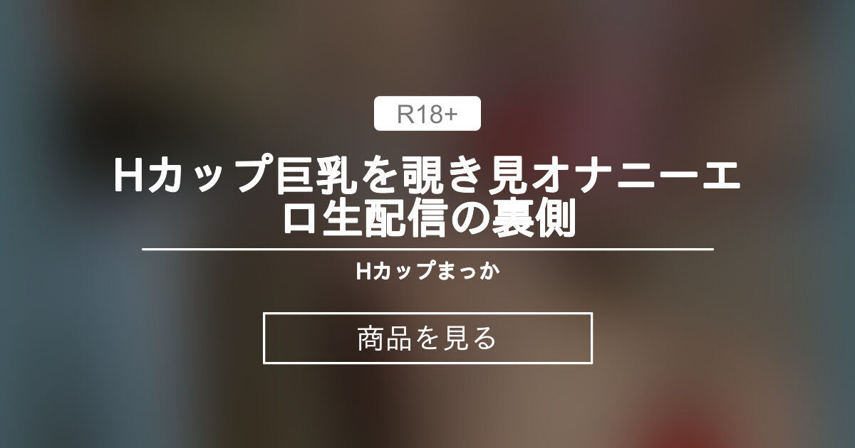 Hカップ巨乳を覗き見オナニー🫣エロ生配信の裏側 ️ まっかの日常🧚‍♀️macca♡天然Hカップ (まっか)の商品｜ファンティア[Fantia]