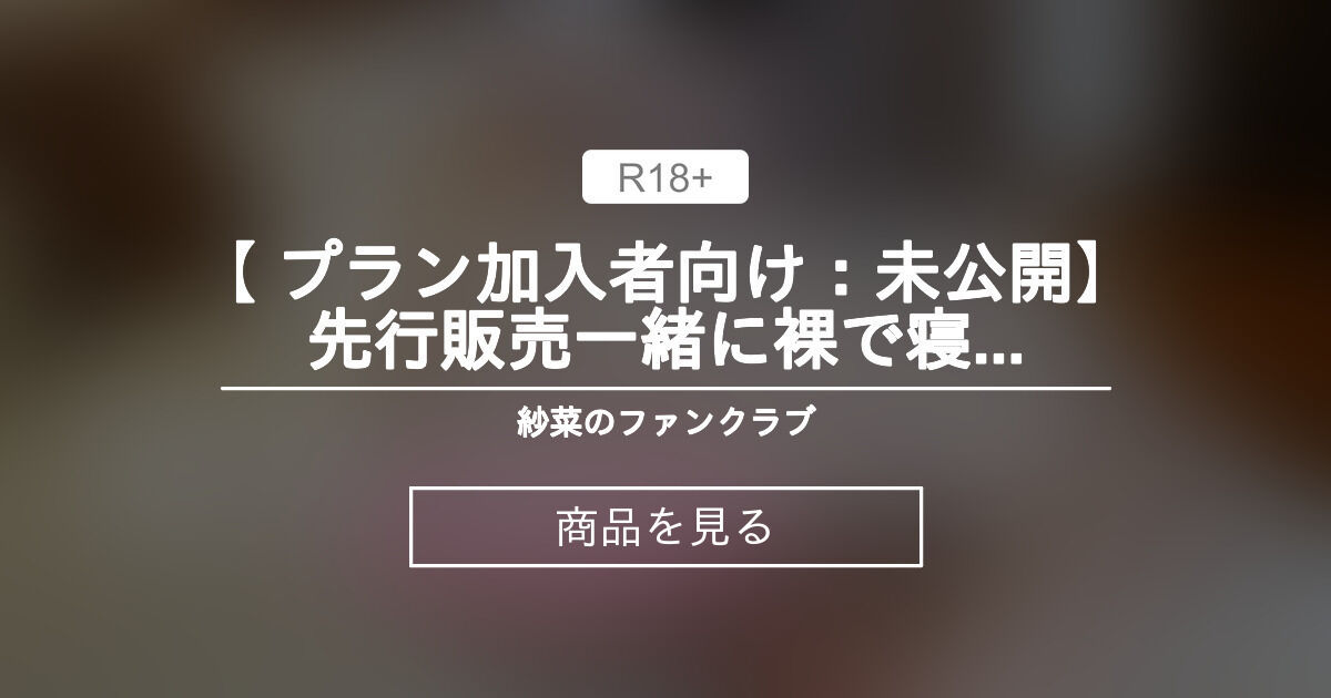 【紗菜】 【 プラン加入者向け：未公開】先行販売💤💕💤一緒に裸で寝よう～💓 紗菜のファンクラブ (紗菜)の商品｜ファンティア[Fantia]