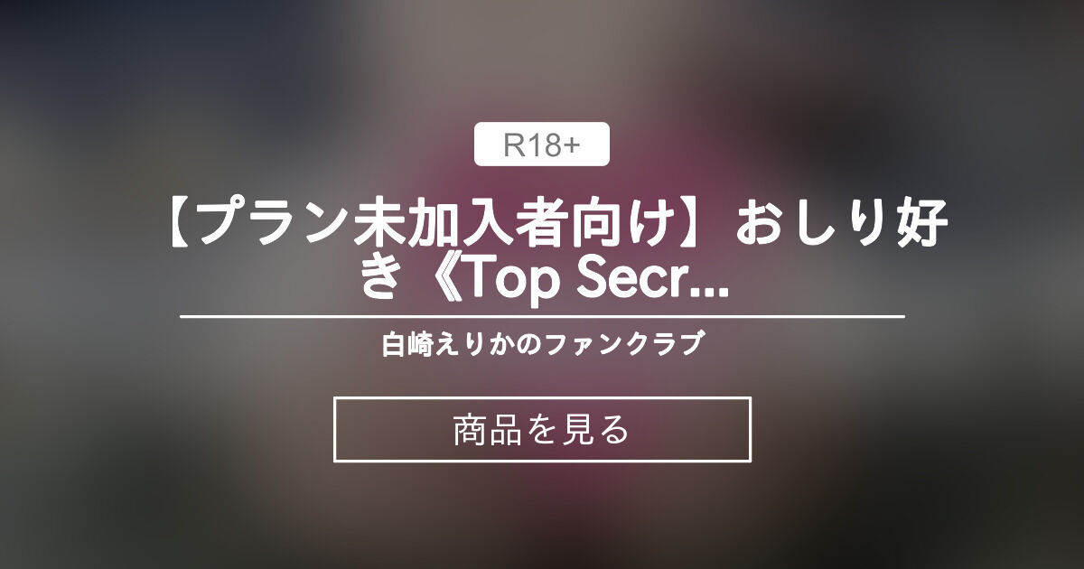 【絵里加】 【プラン未加入者向け】💓おしり好き 《Top Secret》薄モザ動画💛 💝白崎えりかのファンクラブ💝 (白崎えりか)の商品｜ファンティア[Fantia]