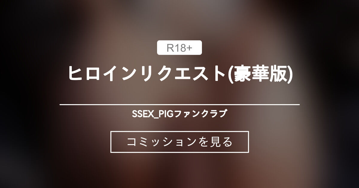 【R-18】 ヒロインリクエスト(豪華版) - SSEX_PIGファンクラブ (SSEX_PIG)のコミッション｜ファンティア[Fantia]