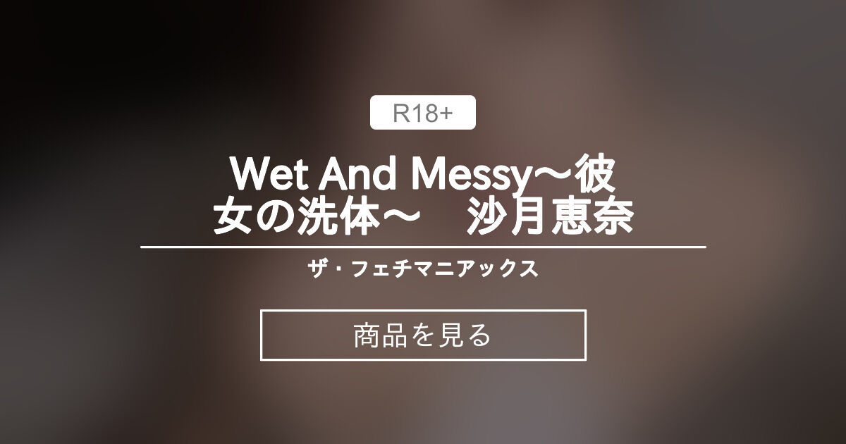 【沙月恵奈】 Wet And Messy～彼女の洗体～ 沙月恵奈 ザ・フェチマニアックス (名無し(SEXY))の商品｜ファンティア[Fantia]