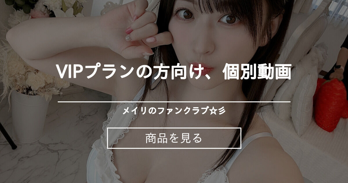 【個別動画】 🏆VIPプランの方向け、個別動画🏆 メイリのファンクラブ☆彡 (メイリ)の商品｜ファンティア[Fantia]
