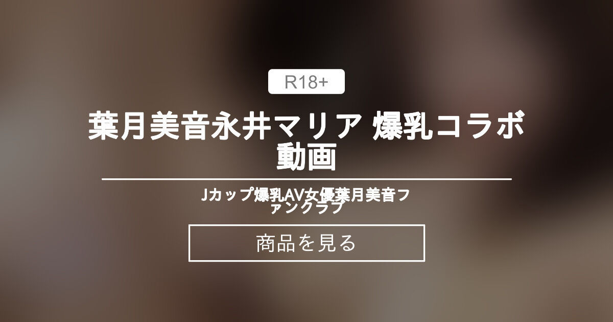 【素人】 葉月美音♥️永井マリア 爆乳コラボ動画 Jカップ爆乳AV女優♡葉月美音ファンクラブ (Jカップ爆乳AV女優♡葉月美音)の商品｜ファンティア[Fantia]