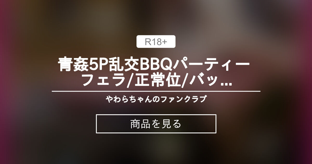 【ハメ撮り】 青〇5P乱交BBQパーティー💓 フェラ/正常位/バック/ 騎乗位 やわらちゃんのファンクラブ (柔道女子やわらちゃん)の商品｜ファンティア[Fantia]