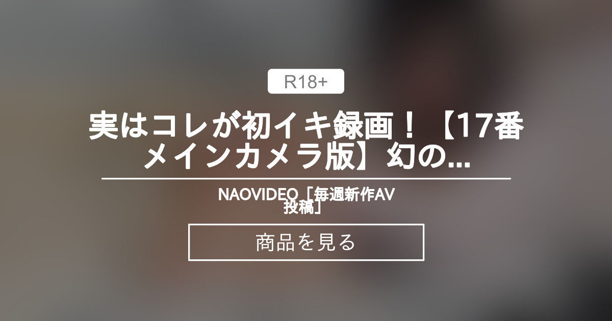 【公開終了作品】 実はコレが初イキ録画！【17番メインカメラ版】幻の処女作はどんな顔してイっちゃうのか？ NAOVIDEO[毎週新作AV投稿] (蒼宮菜緒)の商品｜ファンティア[Fantia]