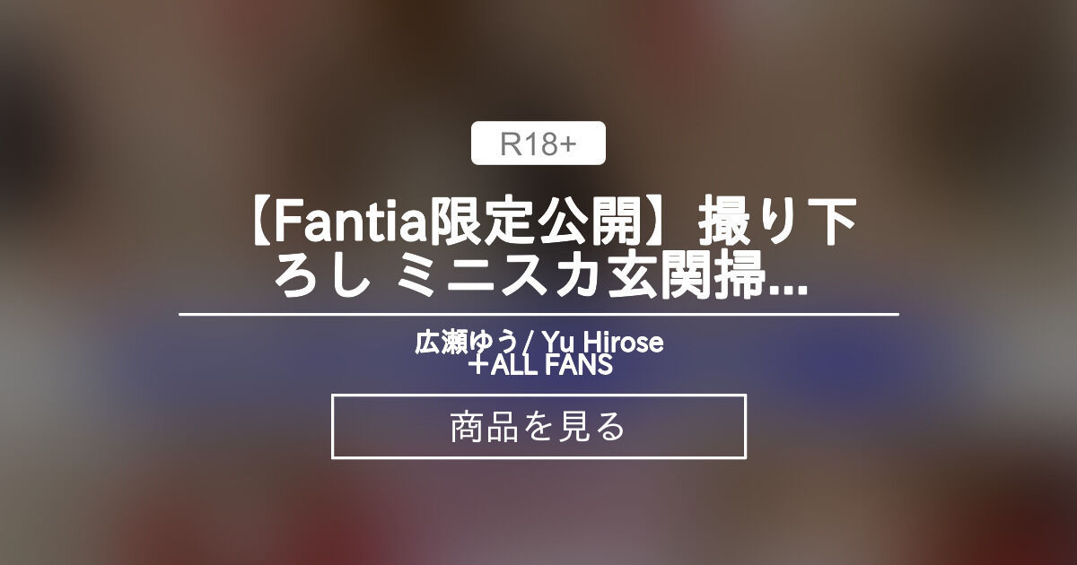 【広瀬ゆう】 【Fantia限定公開】撮り下ろし♡ ミニスカ玄関掃除 パンチラ＆胸チラ祭り (YouTube未公開シーン) [529作品目] 広瀬ゆう/ Yu Hirose＋ALL FANS ...
