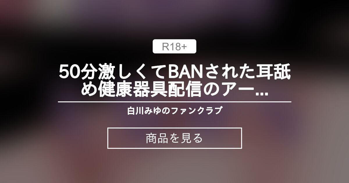 50分♥激しくてBANされた耳舐め健康器具配信のアーカイブ♥ 白川みゆのファンクラブ♥ (白川みゆ)の商品｜ファンティア[Fantia]