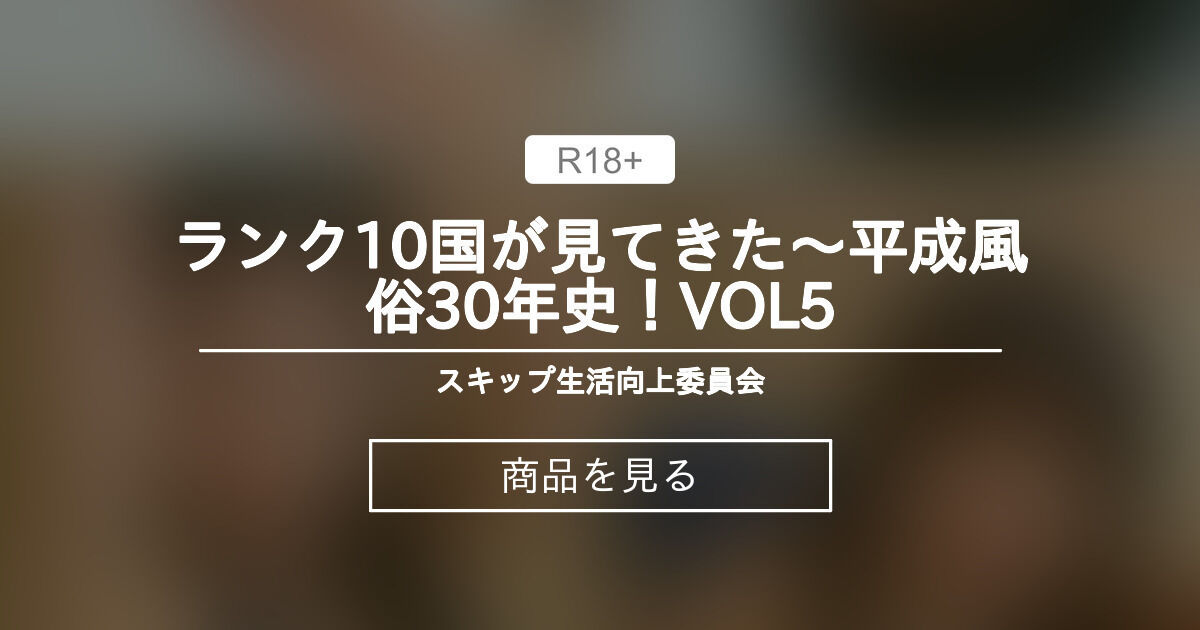 【ランク10国】 ランク10国が見てきた～平成風俗30年史！VOL5 スキップ生活向上委員会 (スキップスキップ)の商品｜ファンティア[Fantia]