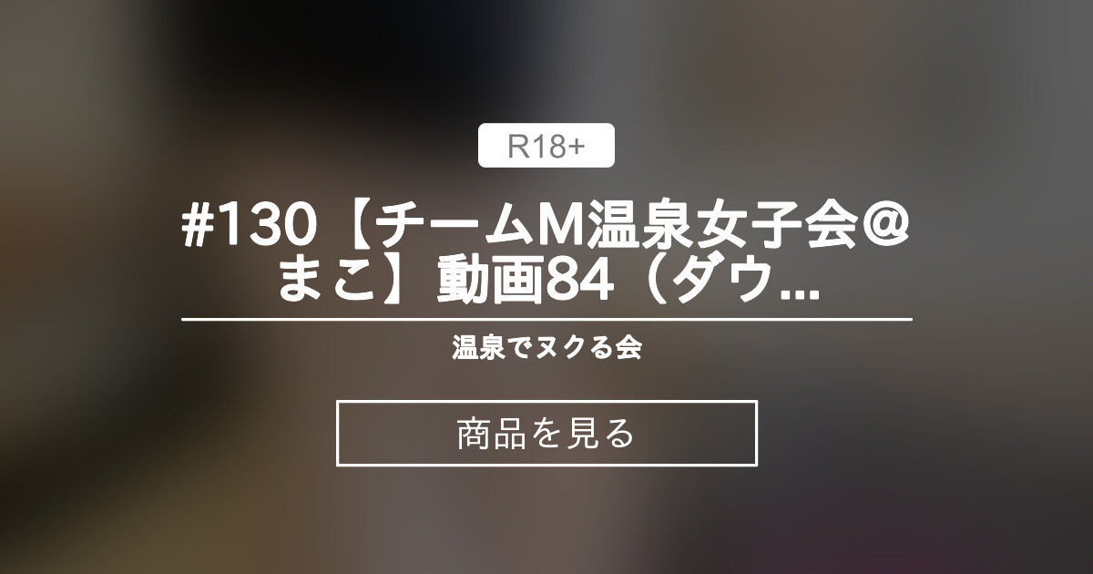 #130【チームM温泉女子会＠まこ】動画84（ダウンロード版） 温泉でヌクる会 (チームM♡温泉女子会公式)の商品｜ファンティア[Fantia]