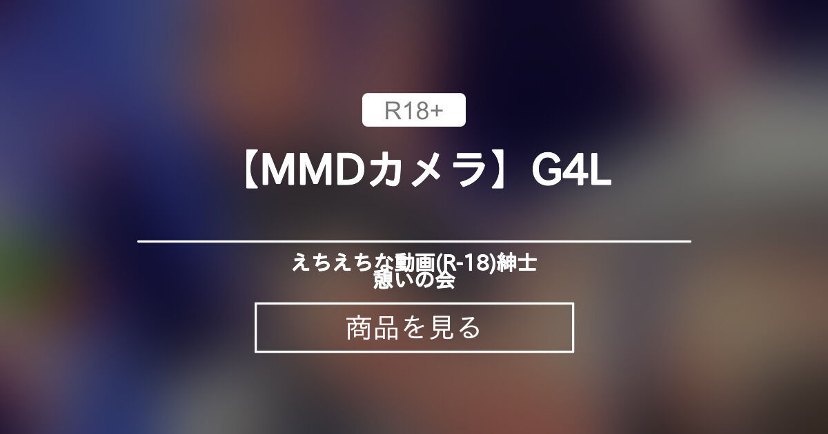 【mmd】 【MMDカメラ】G4L えちえちな動画(R-18)紳士憩いの会 (PON！太)の商品｜ファンティア[Fantia]