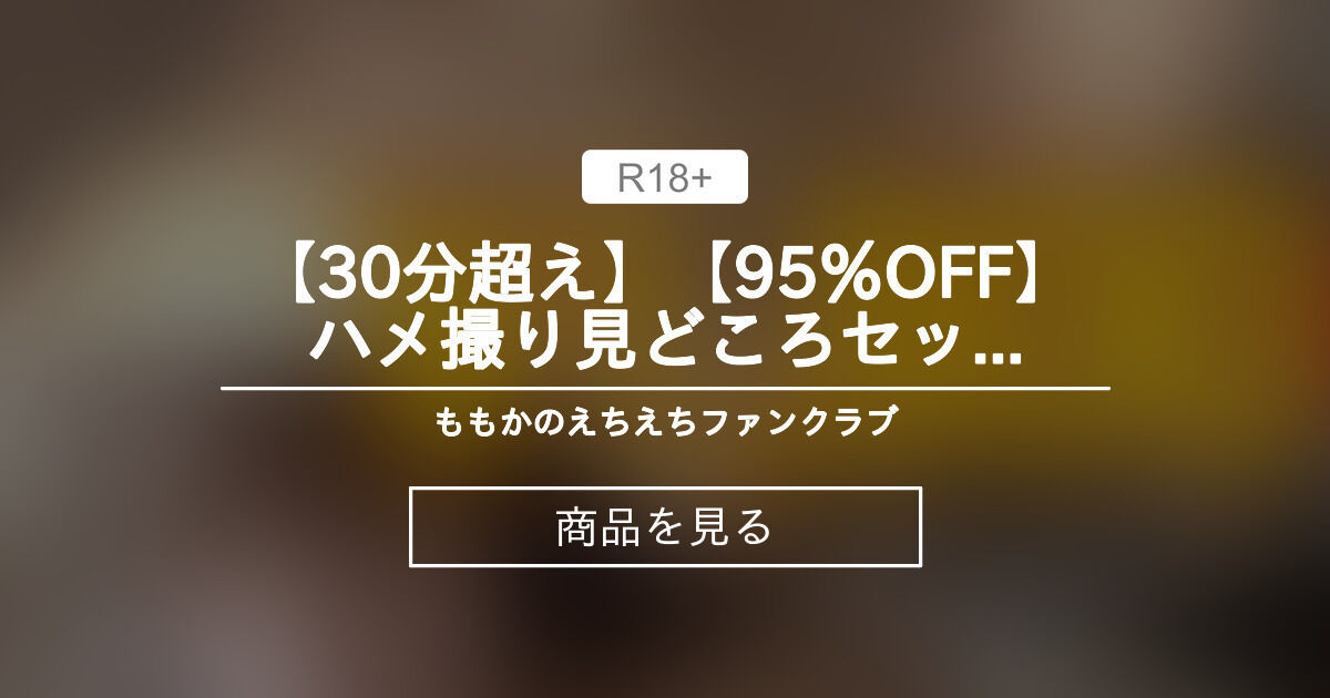 【30分超え】【95％OFF】ハメ撮り見どころセット🍑 ももかのえちえち♡ファンクラブ (ももか~92%OFFの完全見放題 ︎プラン~)の商品｜ファンティア[Fantia]
