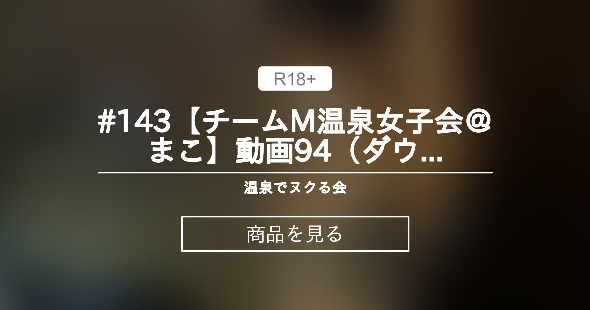 #143【チームM温泉女子会＠まこ】動画94（ダウンロード版） 温泉でヌクる会 (チームM♡温泉女子会公式)の商品｜ファンティア[Fantia]