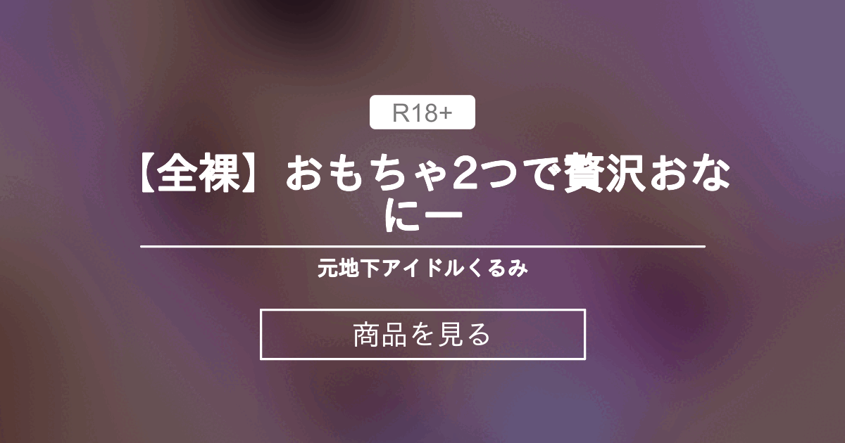 【全裸】おもちゃ2つで贅沢おなにー🩷 元地下アイドルくるみ (くるみパンナちゃん) Product｜Fantia[ファンティア]