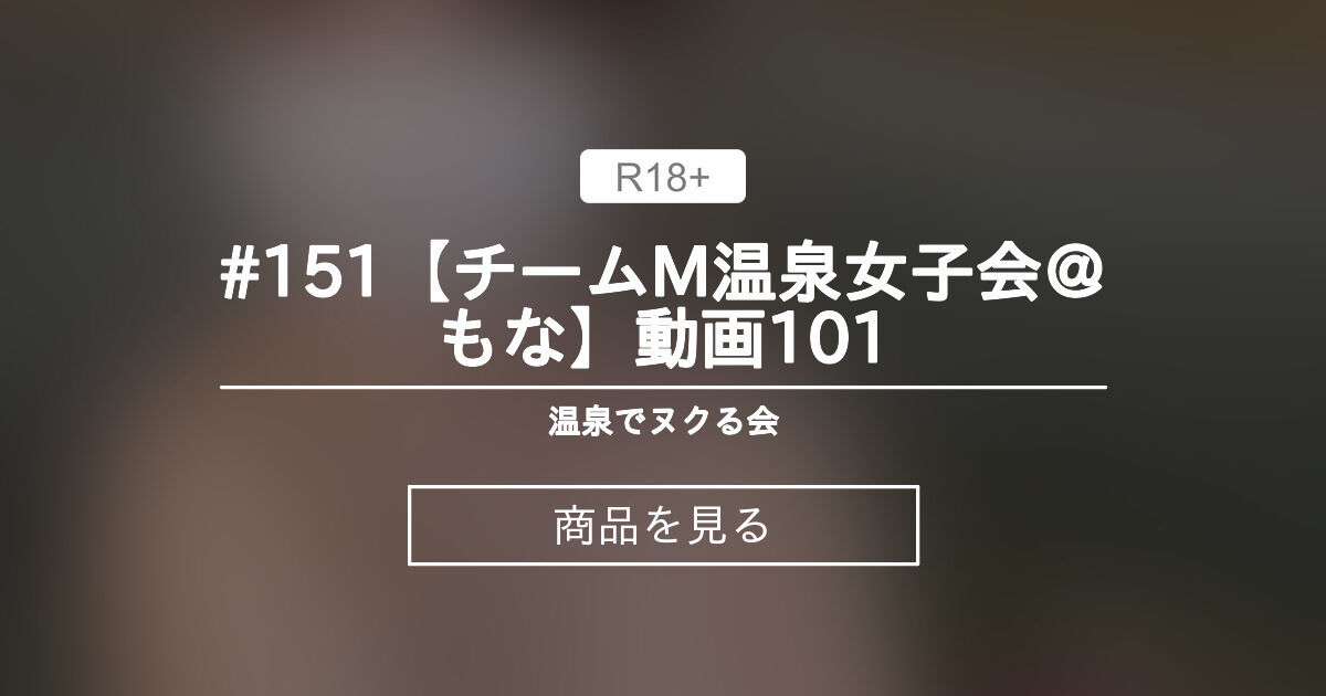 #151【チームM温泉女子会＠もな】動画101 温泉でヌクる会 (チームM♡温泉女子会公式)の商品｜ファンティア[Fantia]