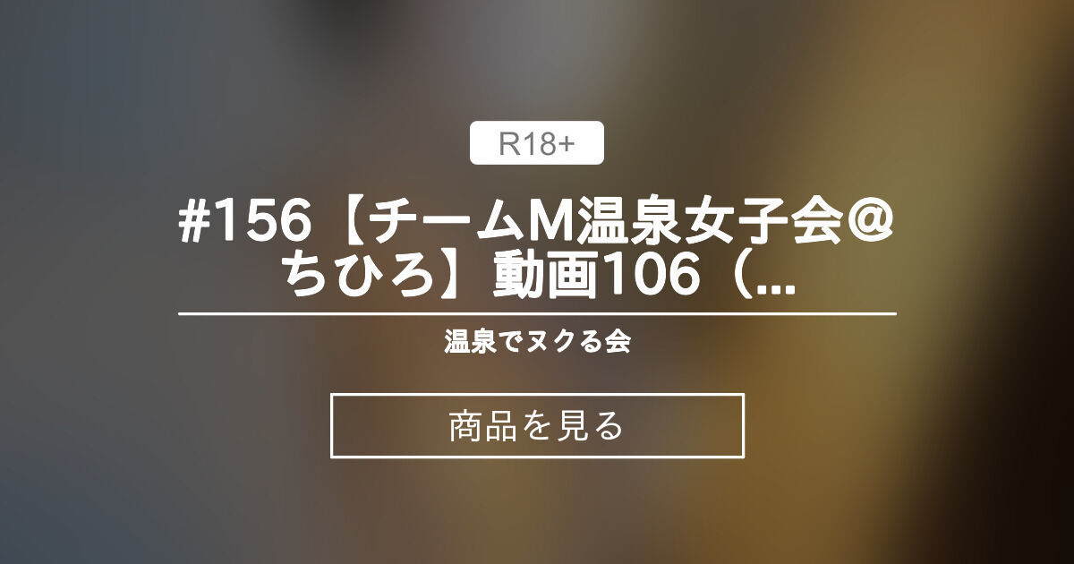#156【チームM温泉女子会＠ちひろ】動画106（ダウンロード版） 温泉でヌクる会 (チームM♡温泉女子会公式)の商品｜ファンティア[Fantia]