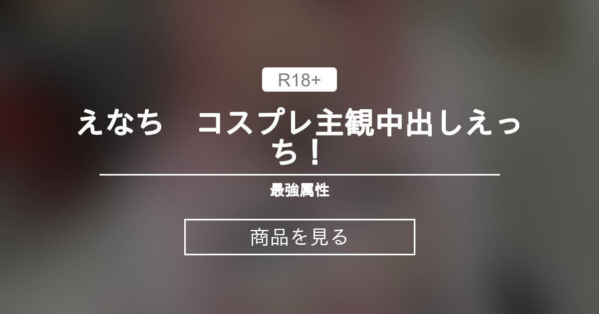【最強属性】 えなち コスプレ主観中出しえっち！ 最強属性 (最強属性＠CP田園/コンピューター園田)の商品｜ファンティア[Fantia]