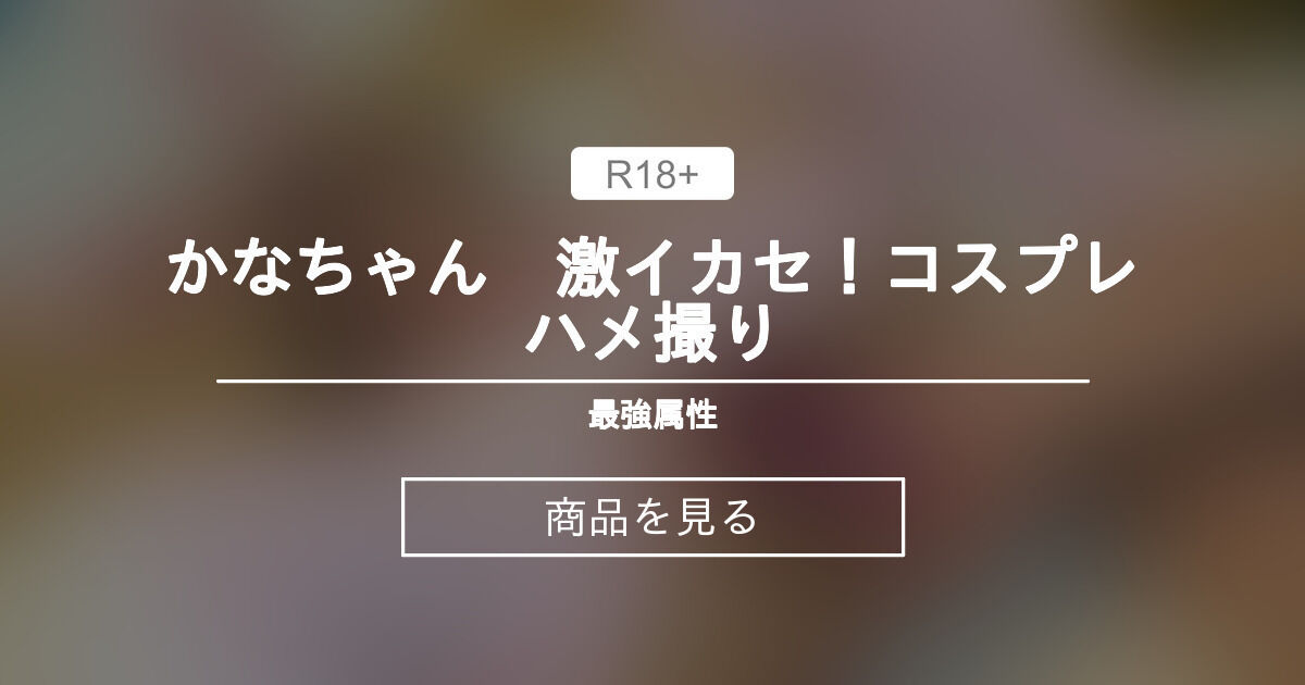 【最強属性】 かなちゃん 激イカセ！コスプレハメ撮り 最強属性 (最強属性＠CP田園/コンピューター園田)の商品｜ファンティア[Fantia]