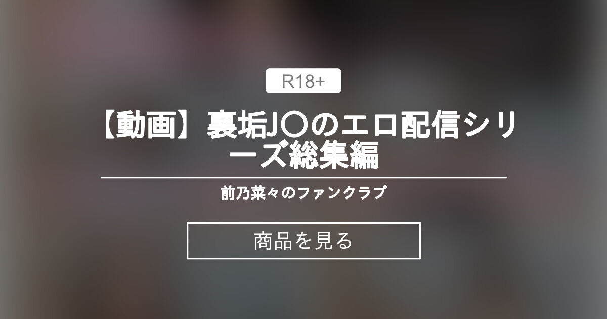 【AV女優】 【動画】裏垢J〇のエロ配信シリーズ総集編 前乃菜々のファンクラブ (前乃菜々/AV女優)の商品｜ファンティア[Fantia]