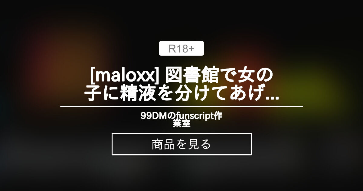 【funscript】 [maloxx] 図書館で女の子に精液を分けてあげるお話 - Funscript 99DMのfunscript作業室 (99DM)の商品｜ファンティア[Fantia]