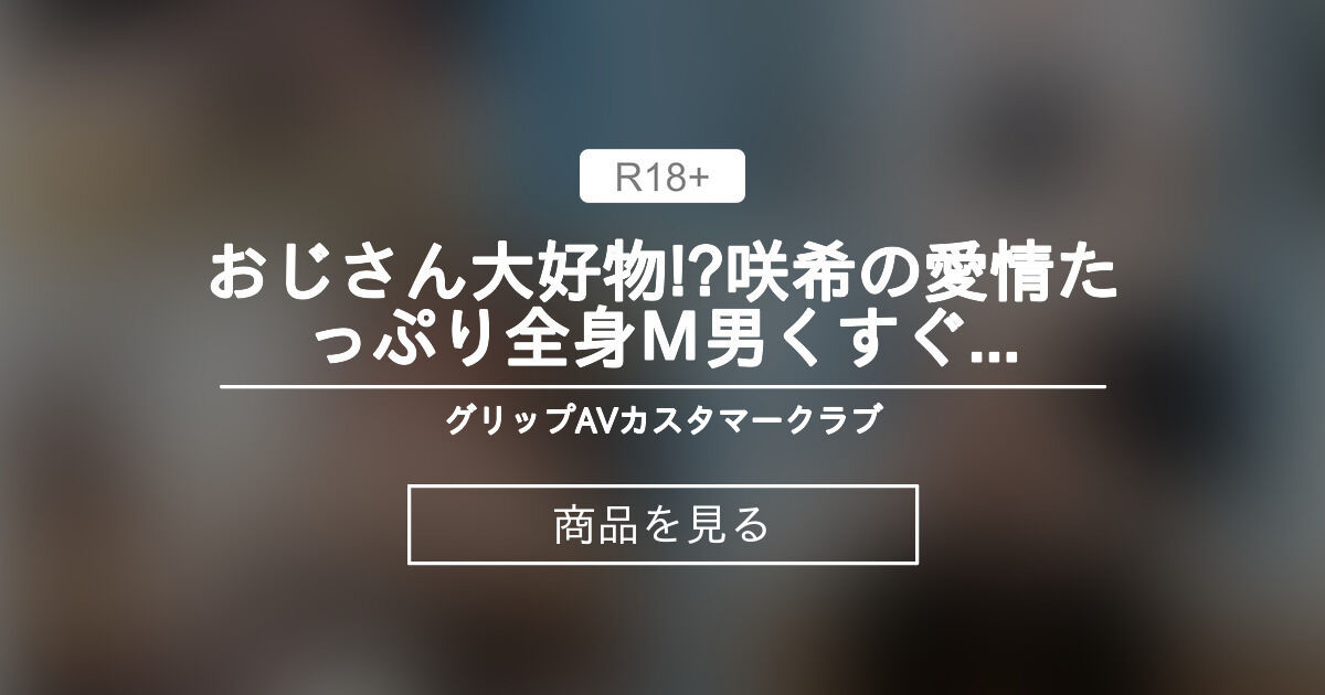 【M男】 おじさん大好物!?咲希の愛情たっぷり全身M男くすぐり顔面騎乗 グリップAVカスタマークラブ (フェチわしづかみ！グリップAVとなめ茸郎)の商品｜ファンティア[Fantia]
