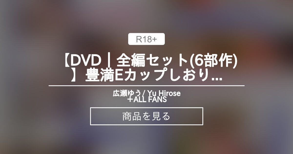 【広瀬ゆう】 【DVD｜全編セット(6部作)】豊満Eカップしおりちゃん(24歳) 完全版全編セット 広瀬ゆう/ Yu Hirose＋ALL FANS (広瀬ゆう/ Yu Hirose)の商品 ...