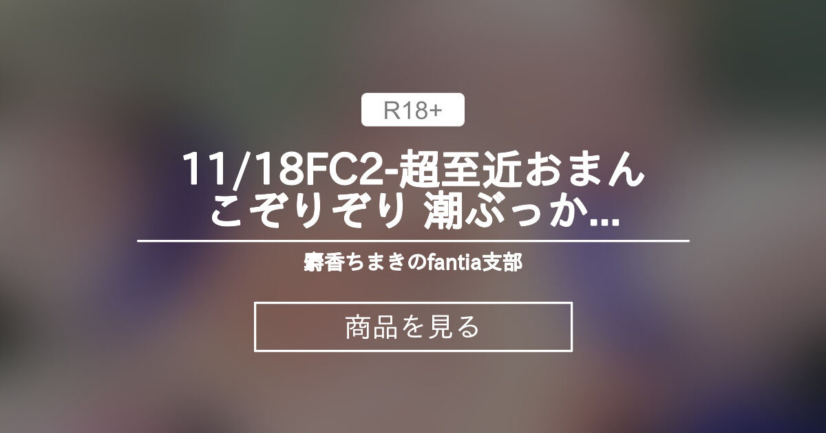【潮吹き】 11/18FC2-超至近おまんこぞりぞり💕 潮ぶっかけじゃ💕 麝香ちまきのfantia支部 (麝香ちまき)の商品｜ファンティア[Fantia]