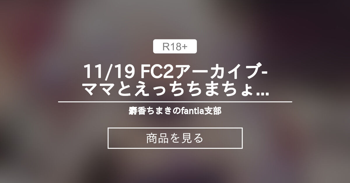 【オナニー】 11/19 FC2アーカイブ-ママとえっちちまちょうね💕 麝香ちまきのfantia支部 (麝香ちまき)の商品｜ファンティア[Fantia]
