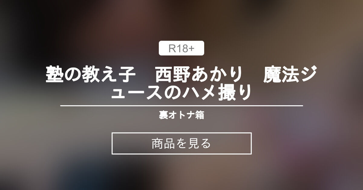 【美少女】 塾の教え子 西野あかり 魔法ジュースのハメ撮り 裏オトナ箱 (オトナ箱)の商品｜ファンティア[Fantia]