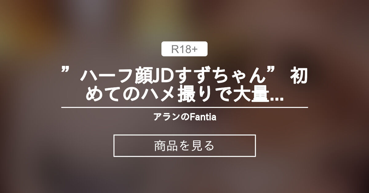 【個人撮影】 ”ハーフ顔JDすずちゃん” 初めてのハメ撮りで大量中出し！撮影されてるのが恥ずかしそうにする表情がエロすぎる！ アランのFantia (アラン)の商品｜ファンティア[Fantia]