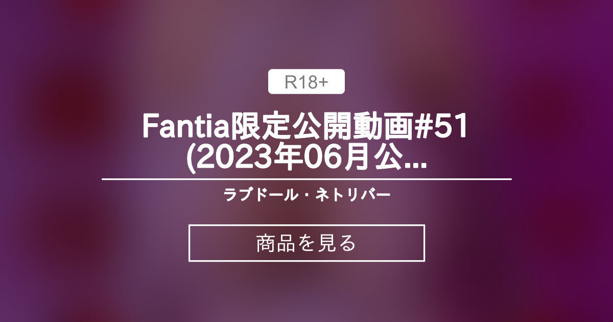 【動画】 Fantia限定公開動画#51(2023年06月公開) ラブドール・ネトリバー (ほりさん)の商品｜ファンティア[Fantia]
