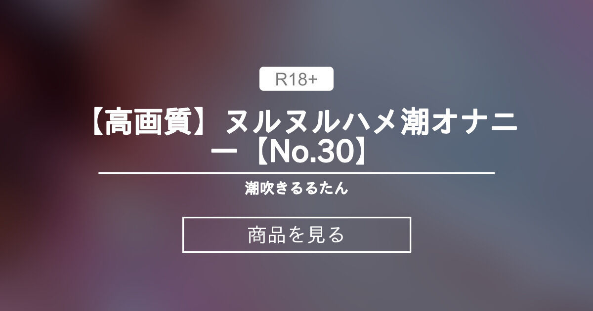 【高画質】ヌルヌル×ハメ潮オナニー【No.30】 潮吹きるるたん🐳 (るるたん)の商品｜ファンティア[Fantia]