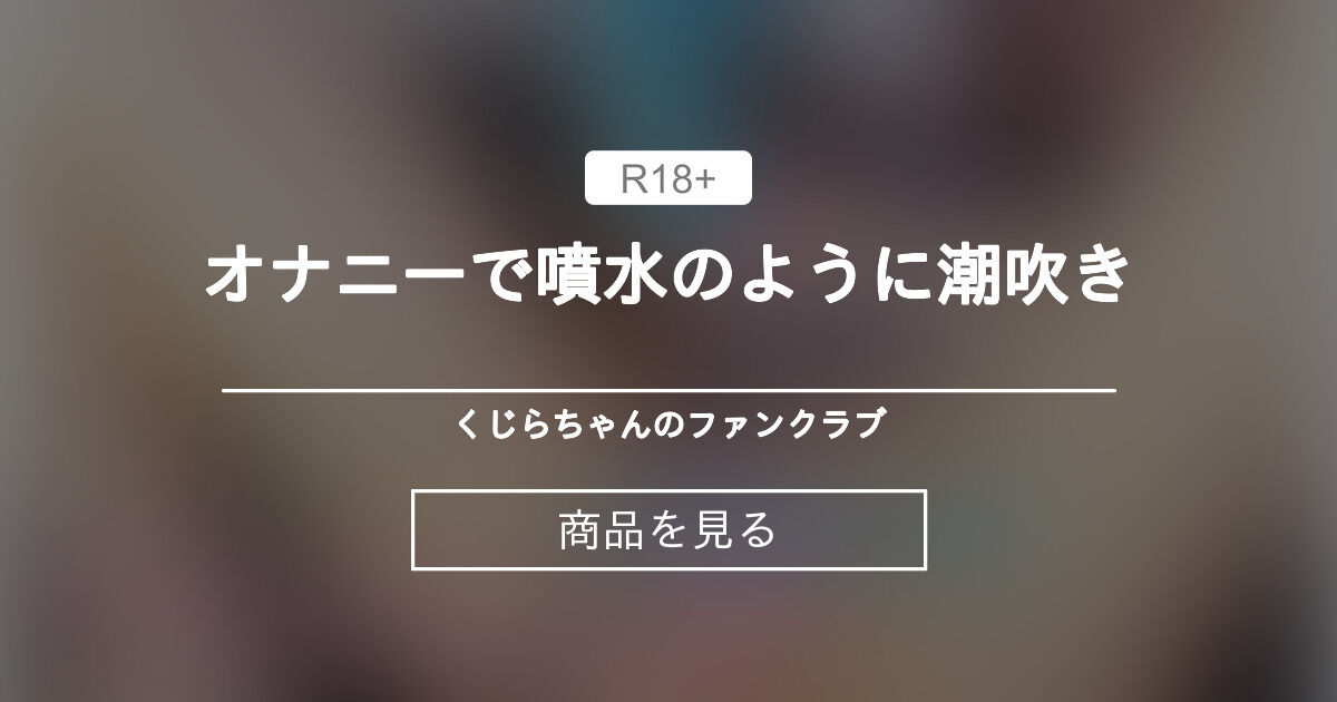 【潮吹き】 オナニーで噴水のように潮吹き🐳 くじらちゃん🐳のファンクラブ (くじら🐳)の商品｜ファンティア[Fantia]
