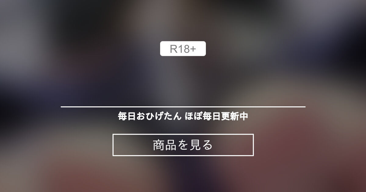 【R-18】 【無料】サンプル集 2023年12月💕 毎日おひげたん ほぼ毎日更新中 (尾髭丹（おひげたん）)の商品｜ファンティア[Fantia]