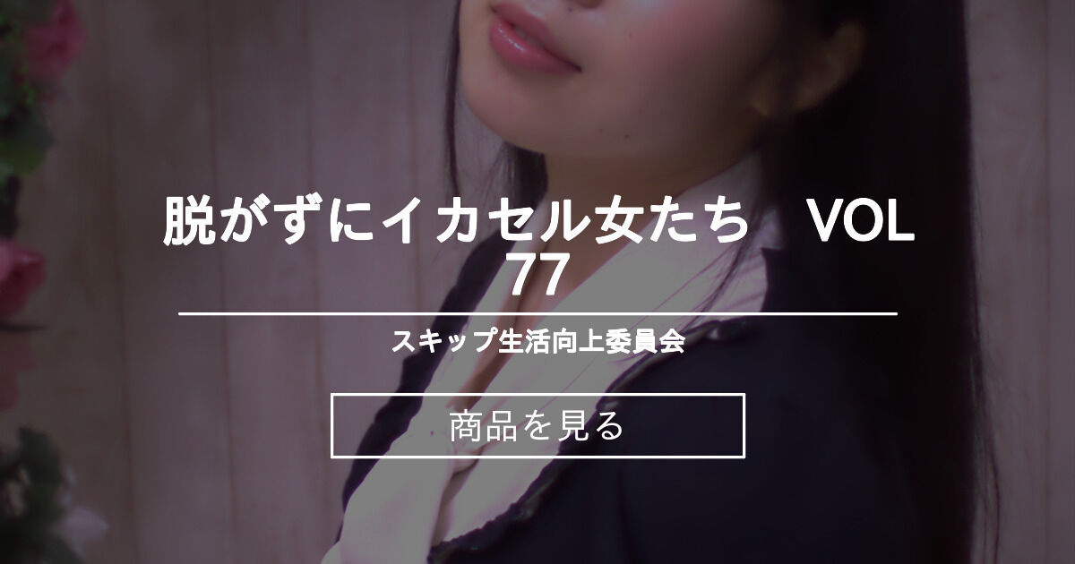 【ランク10国】 脱がずにイカセル女たち VOL77 スキップ生活向上委員会 (スキップスキップ)の商品｜ファンティア[Fantia]