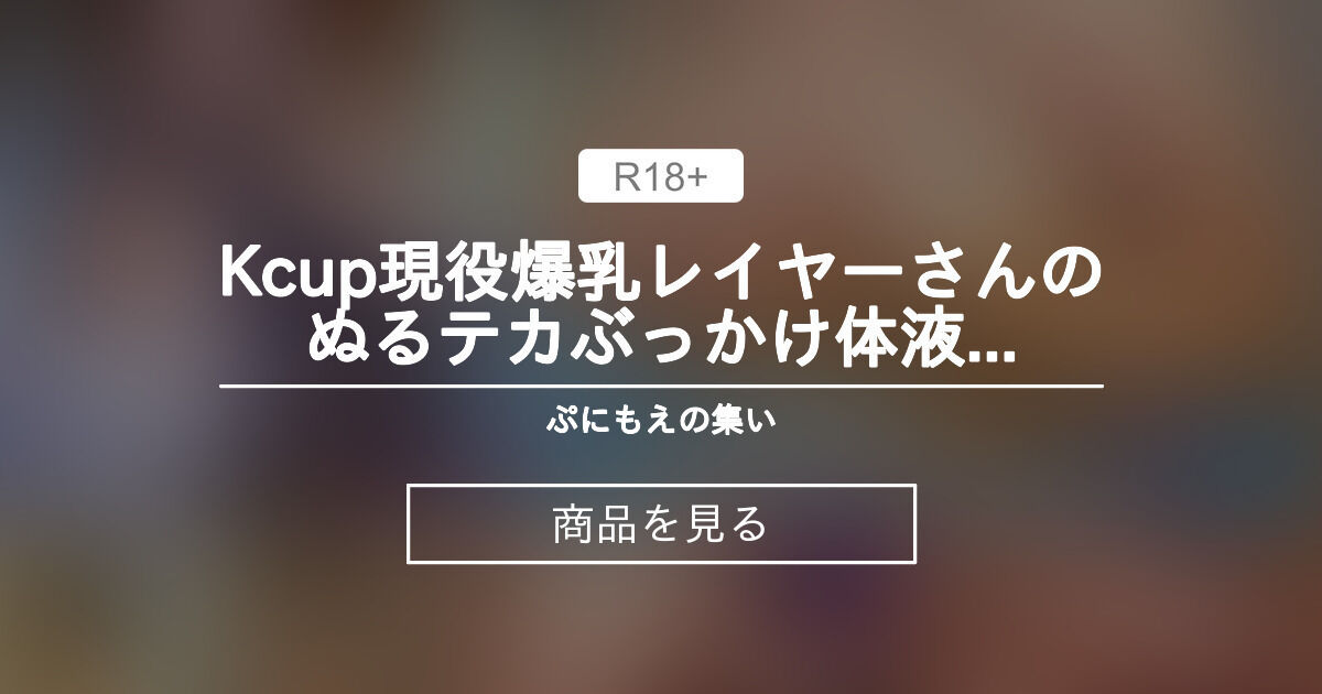【ダウンロード商品】 Kcup現役爆乳レイヤーさんのぬるテカぶっかけ体液天国【写真集付き】 ぷにもえの集い (ぷにもえ！)の商品｜ファンティア[Fantia]