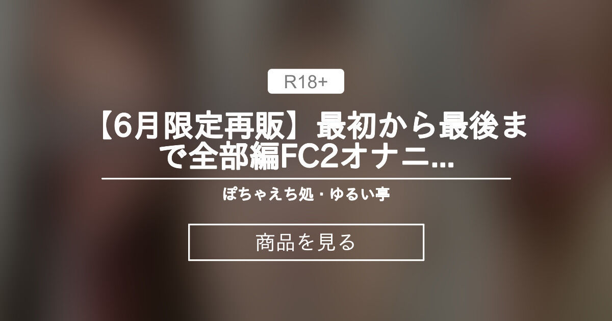 【再販】 【6月限定再販】最初から最後まで全部編💗FC2オナニー配信まとめ1時間50分 ぽちゃえち処・ゆるい亭🍑 (ゆるい♪)の商品｜ファンティア[Fantia]