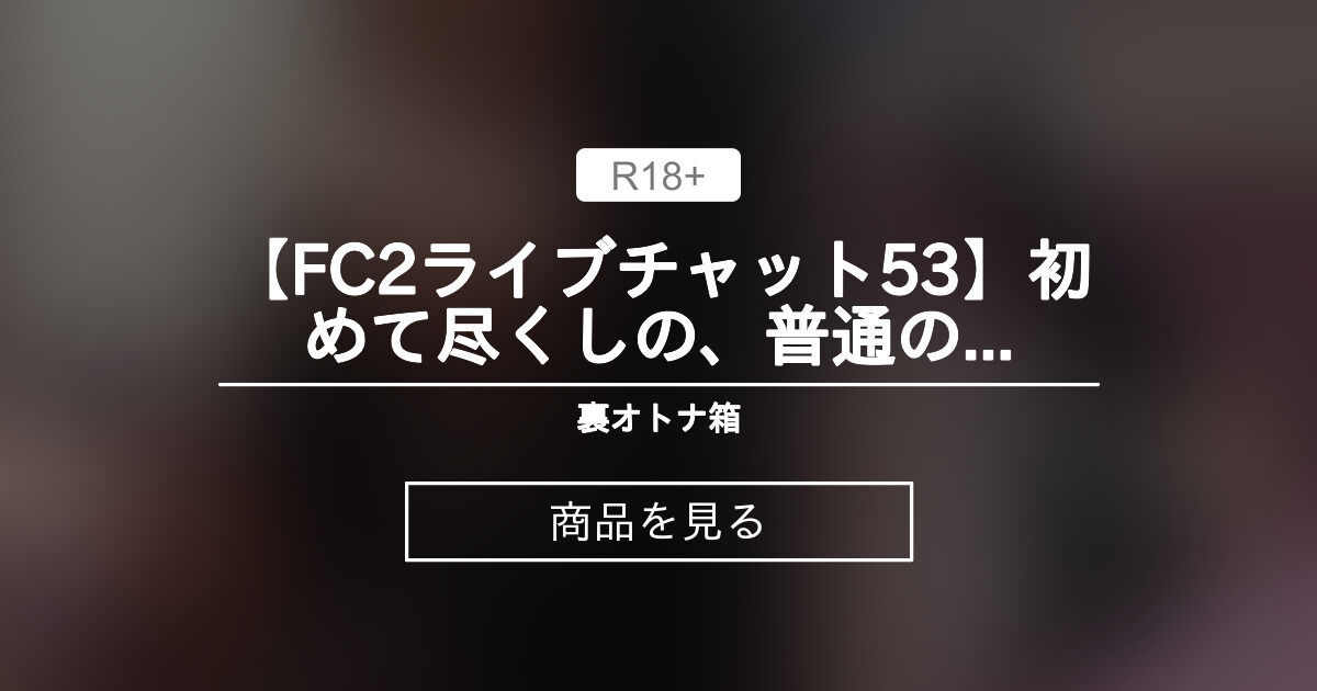 【JK】 【FC2ライブチャット53】初めて尽くしの、普通のウブな子【セックス配信】 裏オトナ箱 (オトナ箱)の商品｜ファンティア[Fantia]
