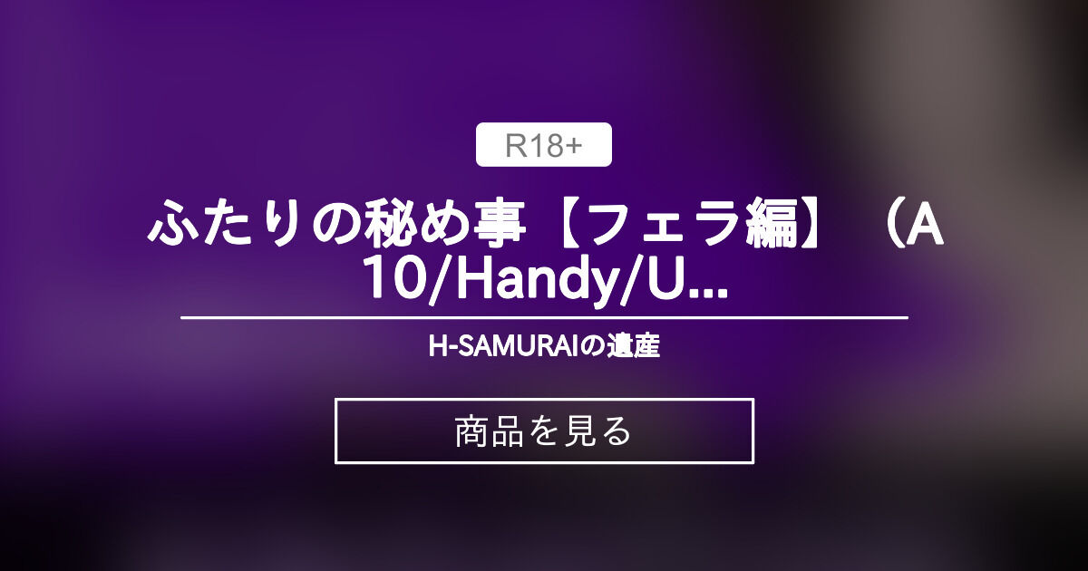 【映像連動】 ふたりの秘め事【フェラ編】（A10/Handy/UFO） H-SAMURAIの遺産 (H-SAMURAI)の商品｜ファンティア[Fantia]