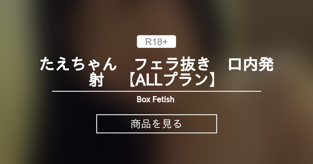 【フェラ】 たえちゃん フェラ抜き 口内発射 【ALLプラン】 Box Fetish (Box Fetish )の商品｜ファンティア[Fantia]