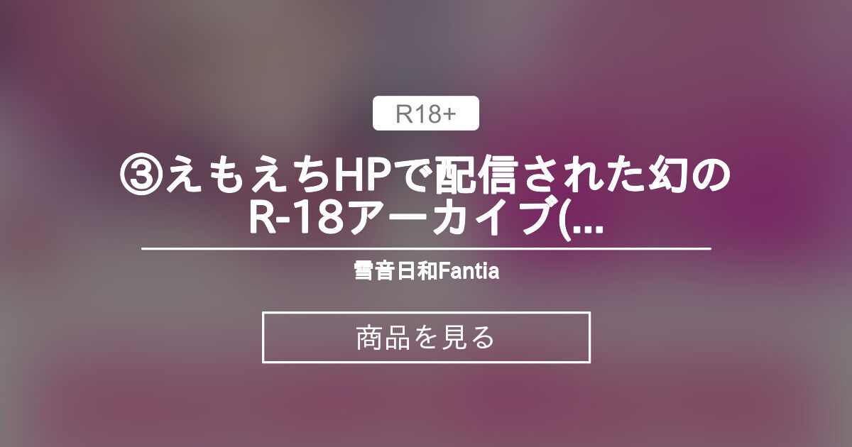 【えもえちHPで配信された幻のR-18アーカイブ】 ③えもえちHPで配信された幻のR-18アーカイブ(22/5/5) 雪音日和♡Fantia (梵雪音)の商品｜ファンティア[Fantia]