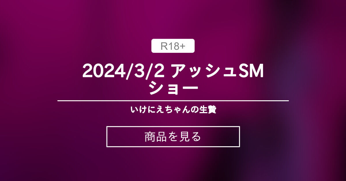 【SM】 2024/3/2 アッシュSMショー いけにえちゃんの生贄 (いけにえちゃん)の商品｜ファンティア[Fantia]