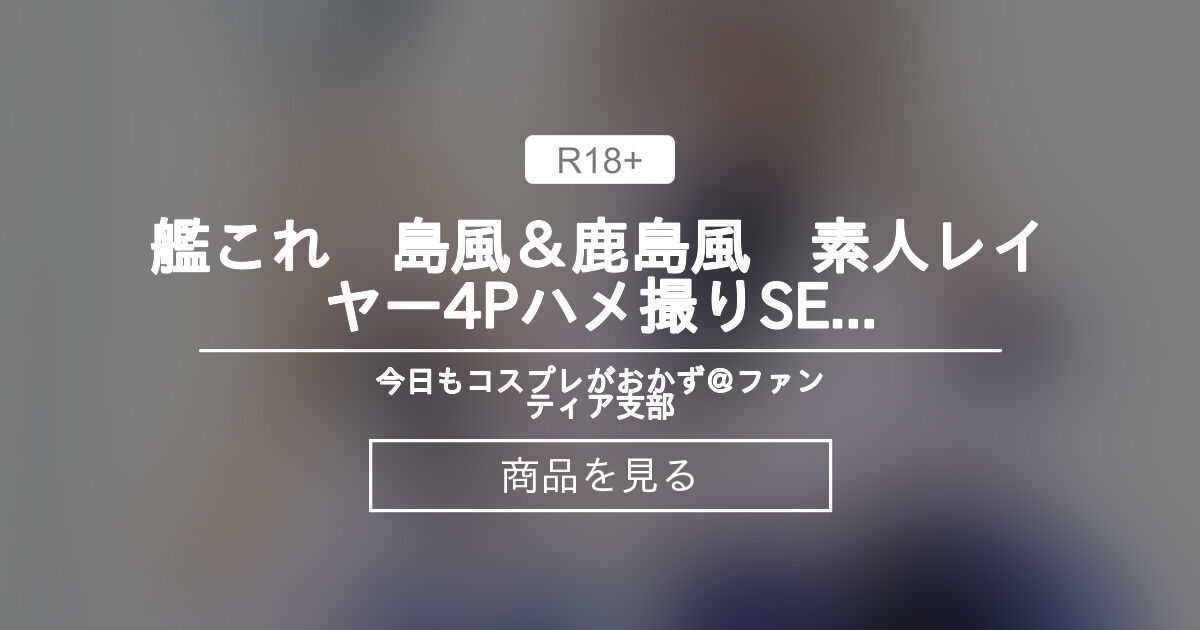 【艦これ】 艦これ 島風＆鹿島風 素人レイヤー4Pハメ撮りSEX 今日もコスプレがおかず＠ファンティア支部 (今日もコスプレがおかず)の商品｜ファンティア[Fantia]